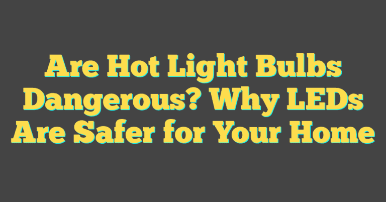 Are Hot Light Bulbs Dangerous? Why LEDs Are Safer for Your Home